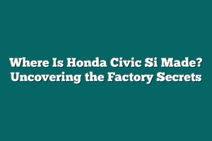 Where Is Honda Civic Si Made? Uncovering the Factory Secrets ...